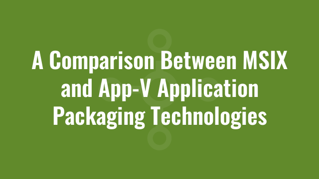 A Comparison Between MSIX and App-V Application Packaging Technologies ...