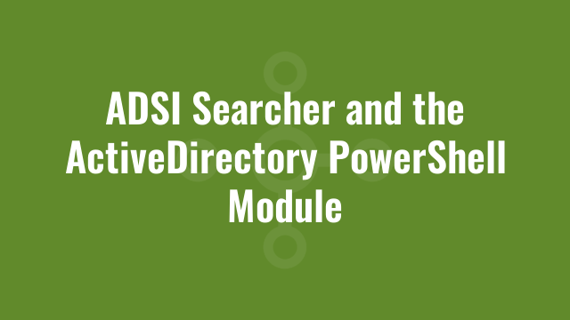 ADSI Searcher and the ActiveDirectory PowerShell Module | Alkane
