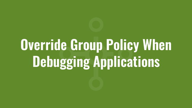 Override Group Policy When Debugging Applications | Alkane