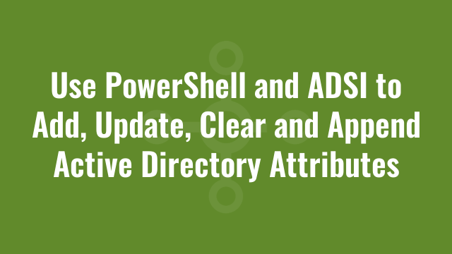 Use PowerShell and ADSI to Add, Update, Clear and Append Active ...