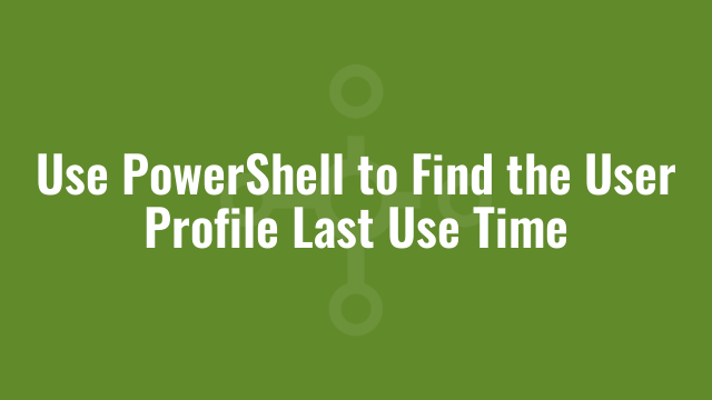 Use PowerShell to Find the User Profile Last Use Time | Alkane