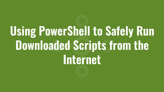 Using PowerShell to Safely Run Downloaded Scripts from the Internet ... Using PowerShell to Safely Run Downloaded Scripts from the Internet ...