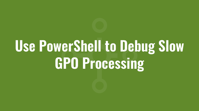 Use Powershell To Debug Slow Gpo Processing Alkane