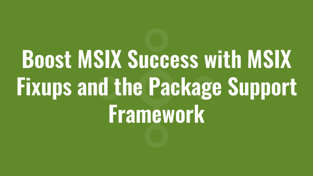 Boost MSIX Success with MSIX Fixups and the Package Support Framework | Alkane