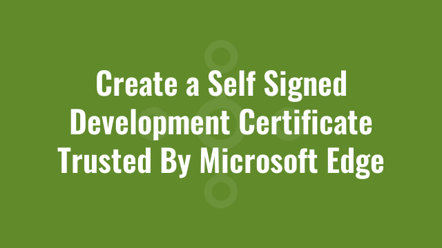 Create a Self Signed Development Certificate Trusted By Microsoft Edge ...