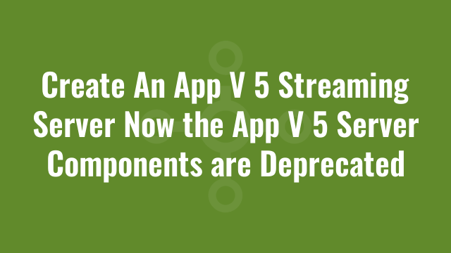 Create An App V 5 Streaming Server Now the App V 5 Server Components are Deprecated | Alkane