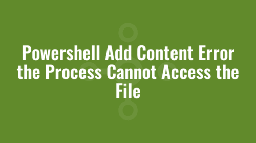 Powershell Add Content Error The Process Cannot Access The File Alkane