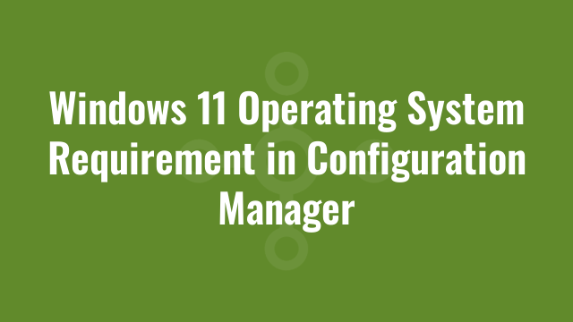 Windows 11 Operating System Requirement in Configuration Manager | Alkane